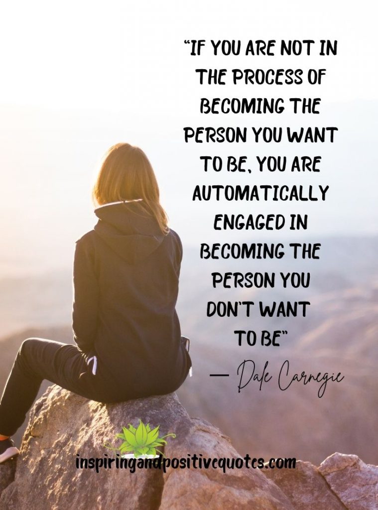 If you are not in the process of becoming the person you want to be ...