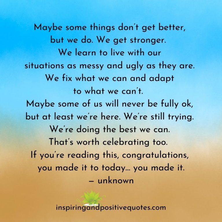 Maybe some things don’t get better, but we do. We get stronger ...